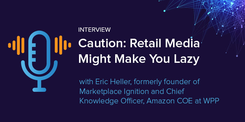 Caution: Retail Media Might Make You Lazy, with Eric Heller, formerly ...
